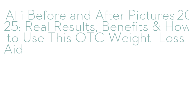 Alli Before and After Pictures 2025: Real Results, Benefits & How to ...