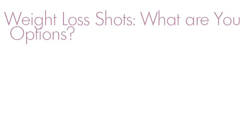 Weight Loss Shots: What are Your Options? - Naturally Fit